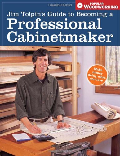 Jim Tolpin's Guide to Becoming a Professional Cabi (Popular Woodworking ...