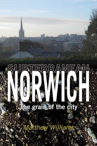 Subterranean Norwich: The Grain of the City: Williams, Matthew ...