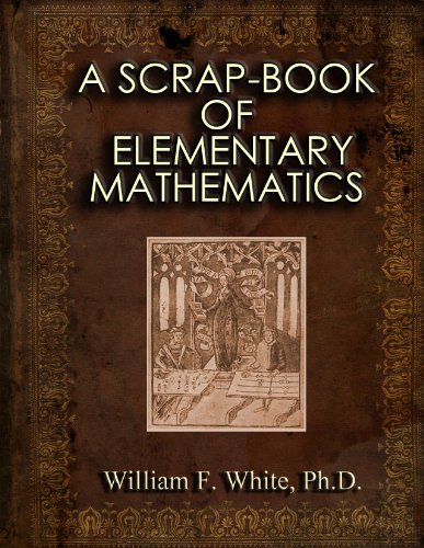 A Scrap-Book of Elementary Mathematics , White Ph.D., William F ...