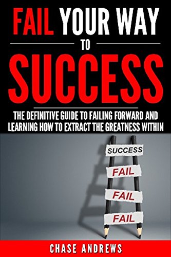Fail Your Way to Success - The Definitive Guide to Failing Forward and ...