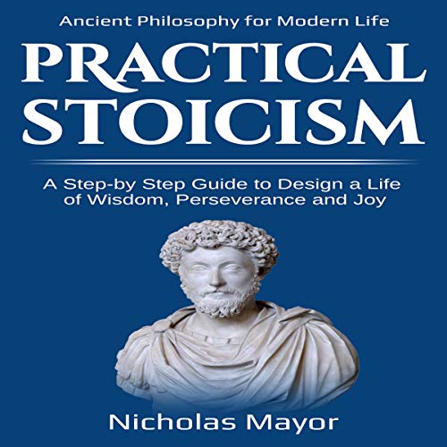 Practical Stoicism: A Step-By-Step Guide to Design a Life of Wisdom, Perseverance and Joy ...