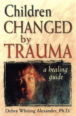 Children Changed by Trauma: A Healing Guide: Alexander, Debra W ...
