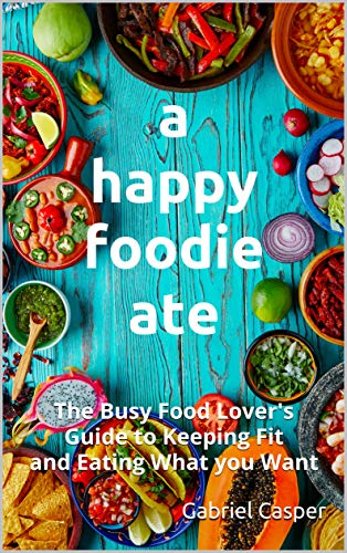 A Happy Foodie Ate: The Busy Food Lover’s Guide to Keeping Fit and ...
