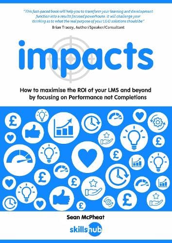 impacts: How to maximise the ROI of your LMS and beyond by focusing on performance not ...