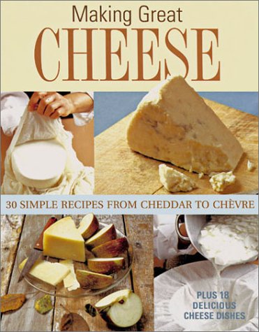 Making Great Cheese At Home: 30 Simple Recipes From Cheddar to Chevre ...