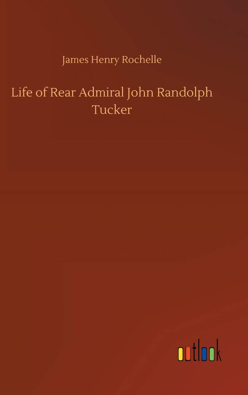 Life of Rear Admiral John Randolph Tucker: Rochelle, James Henry ...