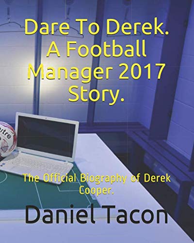 Dare To Derek. A Football Manager 2017 Story.: The Official Biography ...