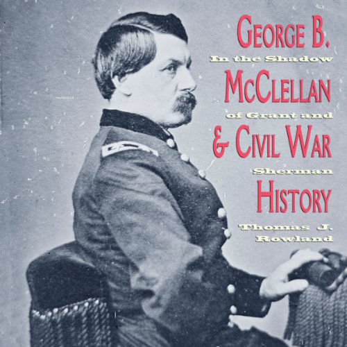George B. McClellan and Civil War History: In the Shadow of Grant and ...
