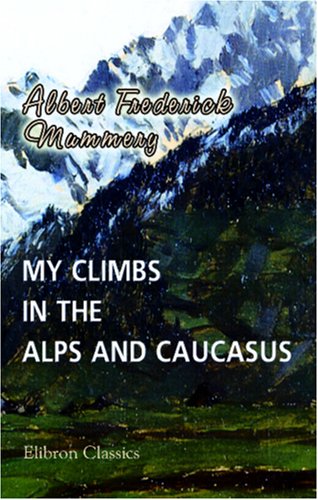 My Climbs in the Alps and Caucasus: Mummery, Albert Frederick ...