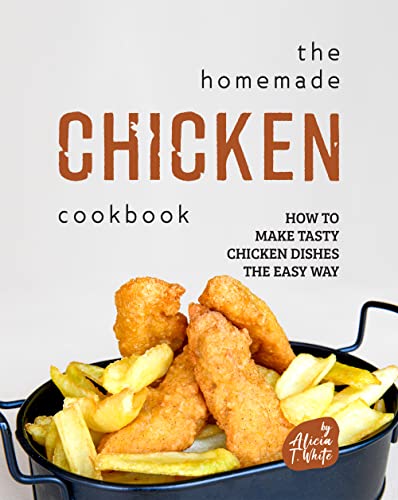 The Homemade Chicken Cookbook: How to Make Tasty Chicken Dishes the ...