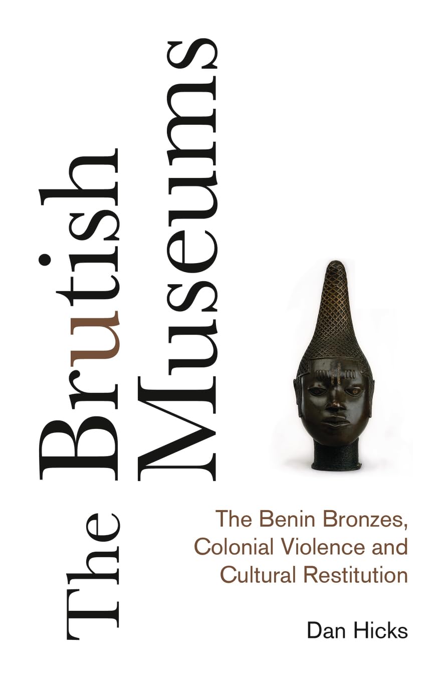 The Brutish Museums: The Benin Bronzes, Colonial Violence and Cultural ...