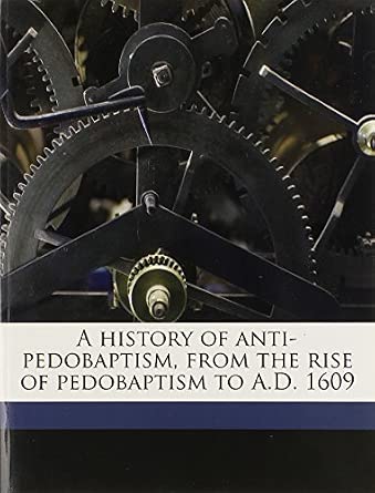 A history of anti-pedobaptism, from the rise of pedobaptism to A.D ...