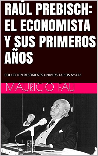 RAÚL PREBISCH: EL ECONOMISTA Y SUS PRIMEROS AÑOS: COLECCIÓN RESÚMENES ...