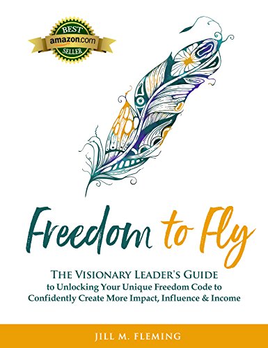 Freedom To Fly: The Visionary Leader's Guide to Unlocking Your Unique ...
