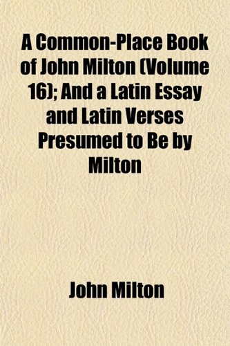 A Common-Place Book of John Milton (16); And a Latin Essay and Latin ...