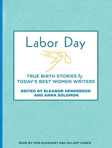 Labor Day: True Birth Stories by Today's Best Women Writers: Henderson ...