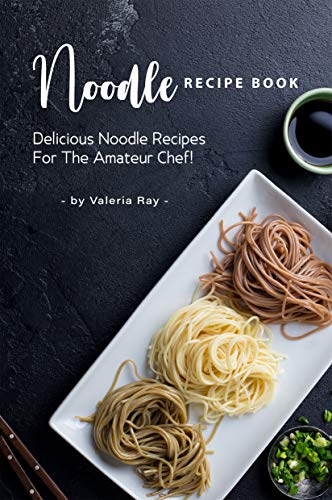Noodle Recipe Book: Delicious Noodle Recipes for The Amateur Chef ...