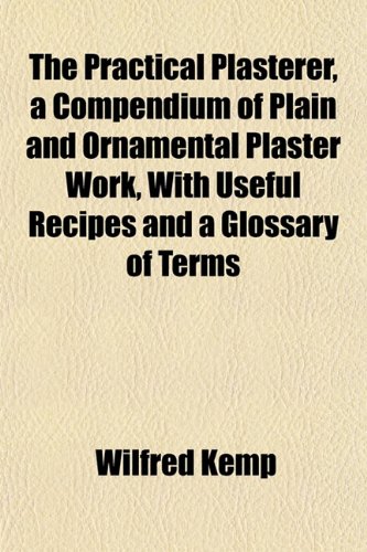 The Practical Plasterer, a Compendium of Plain and Ornamental Plaster ...