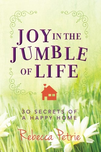 Joy in the Jumble of Life: 30 Secrets of a Happy Home: Petrie, Rebecca ...