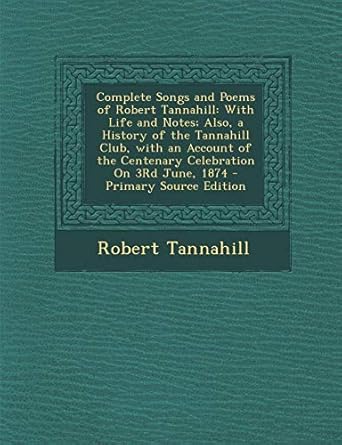 Complete Songs and Poems of Robert Tannahill: With Life and Notes; Also ...