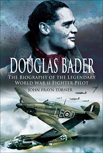 Douglas Bader: The Biography of the Legendary World War II Fighter ...
