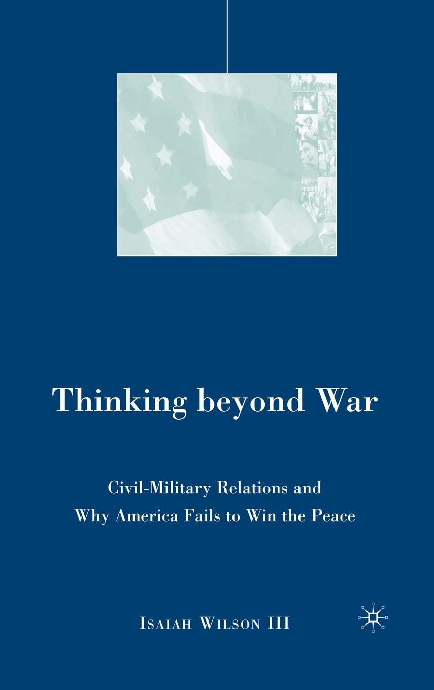 Thinking beyond War: Civil-Military Relations and Why America Fails to ...