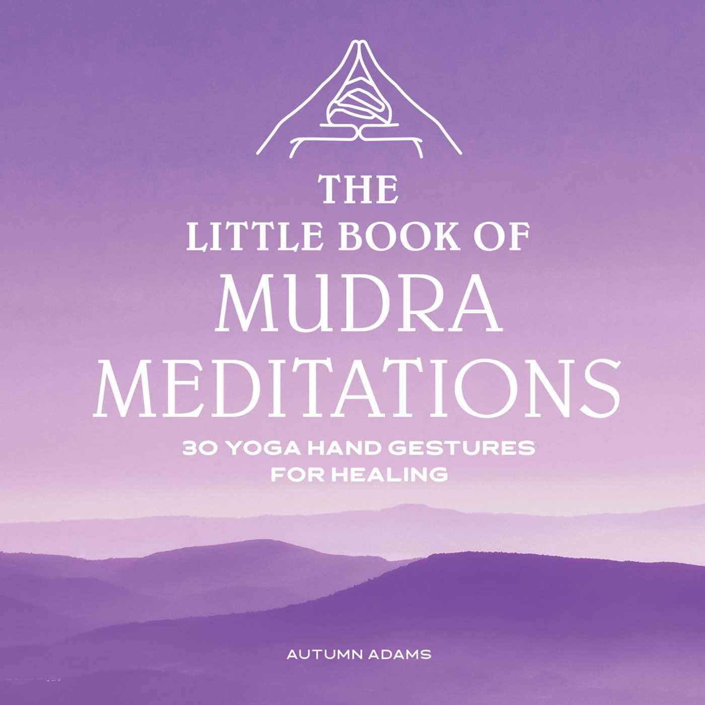 The Little Book of Mudra Meditations: 30 Yoga Hand Gestures for Healing ...