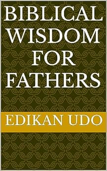 Biblical Wisdom for Fathers eBook : Udo, Edikan: Amazon.in: Kindle Store