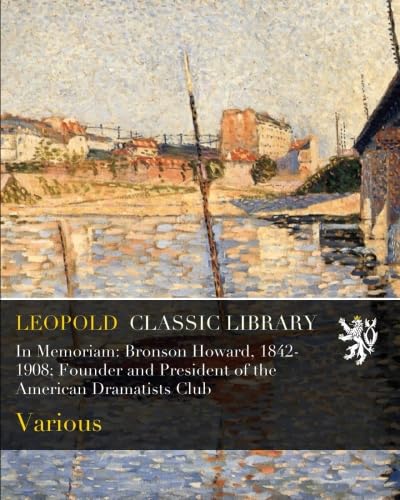 In Memoriam: Bronson Howard, 1842-1908; Founder and President of the ...