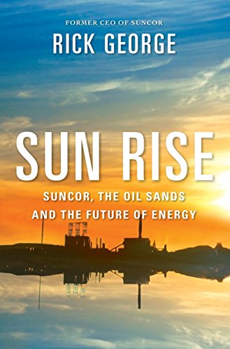 Sun Rise: Suncor, The Oil Sands And The Future Of Energy: Rick George ...