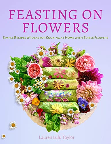 Feasting on Flowers: Simple Recipes & Ideas for Cooking at Home with ...