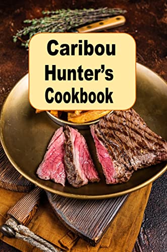 Caribou Hunter's Cookbook: Delicious Recipes for the Ultimate Game Meat ...