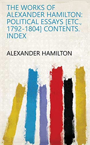 The Works of Alexander Hamilton: Political essays [etc., 1792-1804 ...