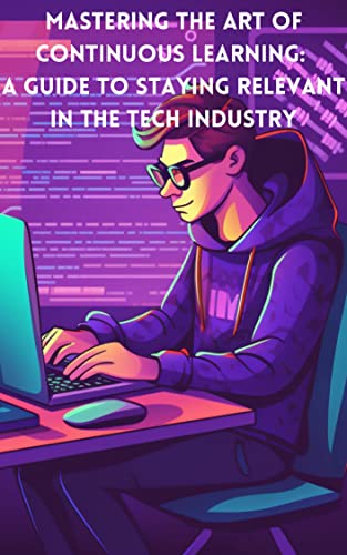 Mastering the Art of Continuous Learning: A Guide to Staying Relevant in the Tech Industry eBook ...