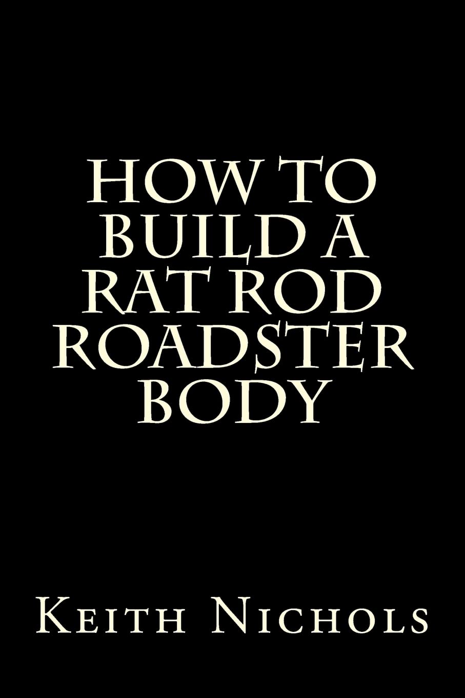 How To Build A Rat Rod Roadster Body: Nichols, Keith: 9781478171263 ...