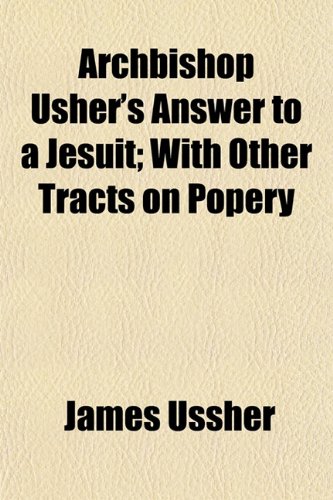 Archbishop Usher's Answer to a Jesuit; With Other Tracts on Popery ...