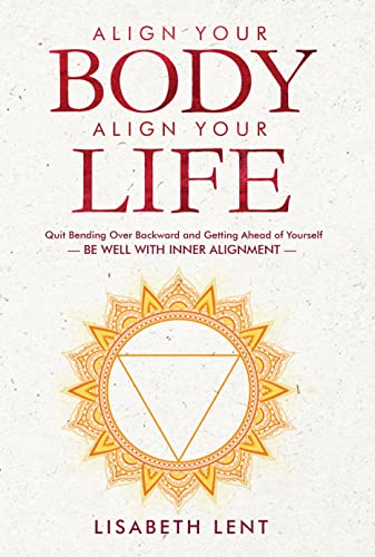 Align Your Body, Align Your Life: Quit Bending Over Backward and ...