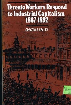 Toronto workers respond to industrial capitalism, 1867-1892: Kealey ...