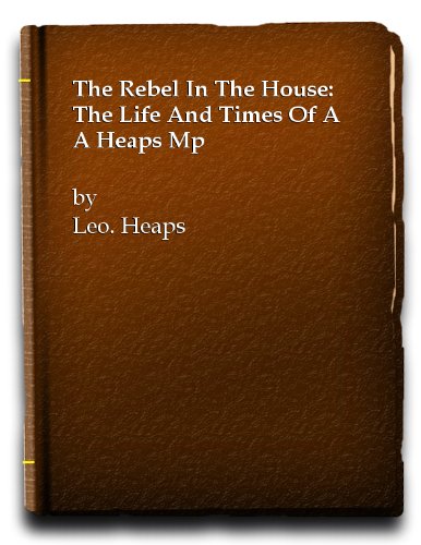 The Rebel In The House - The Life And Times Of A. A. Heaps M.P.: Heaps ...