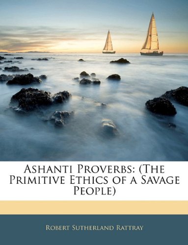 Ashanti Proverbs: (The Primitive Ethics of a Savage People): Rattray ...