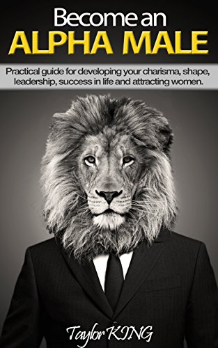 BECOME AN ALPHA MALE: Practical guide for developing your charisma ...