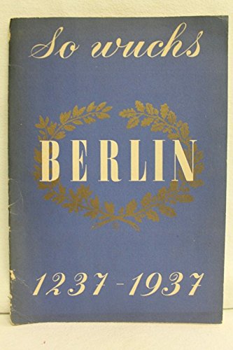 So wuchs Berlin - 1237 - 1937. Die Geschichte der Reichshauptstadt in ...