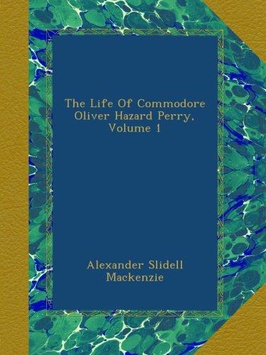 The Life Of Commodore Oliver Hazard Perry, Volume 1: Mackenzie ...
