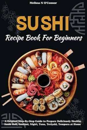 Simple Sushi Cookbook: Over 100 Original Step-By-Step Recipes to Make ...