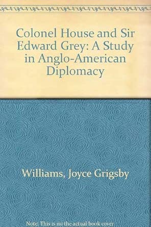 Colonel House and Sir Edward Grey: A Study in Anglo-American Diplomacy ...