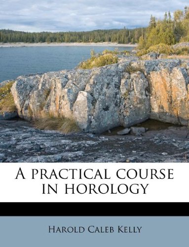 A practical course in horology: Kelly, Harold Caleb: 9781245222853 ...