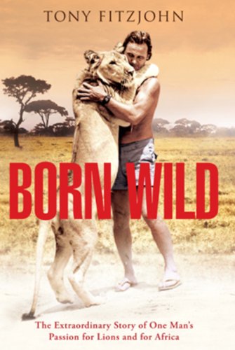 Born Wild: The Extraordinary Story Of One Man's Passion For Lions and ...