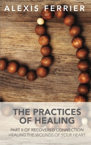 The Practices of Healing: Healing the Wounds of the Heart: Part II of ...