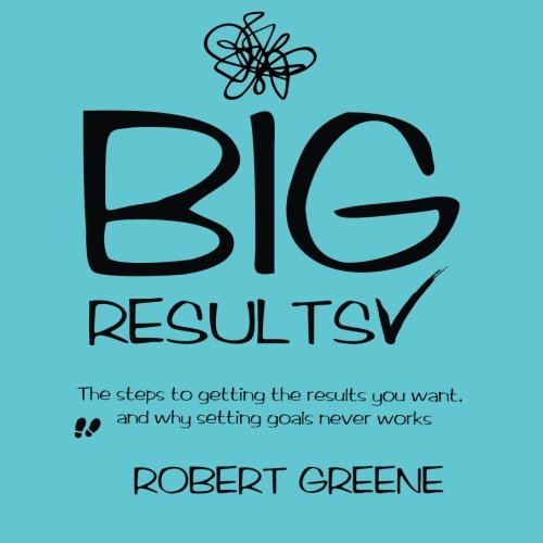 Big Results: The steps to getting the results you want, and why setting ...