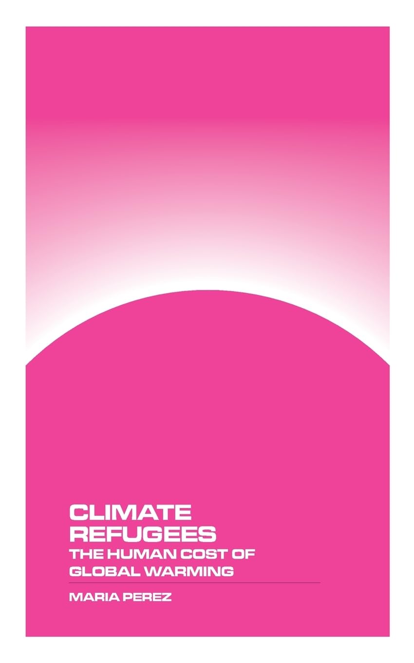 Climate Refugees: The Human Cost of Global Warming: Perez, Maria ...